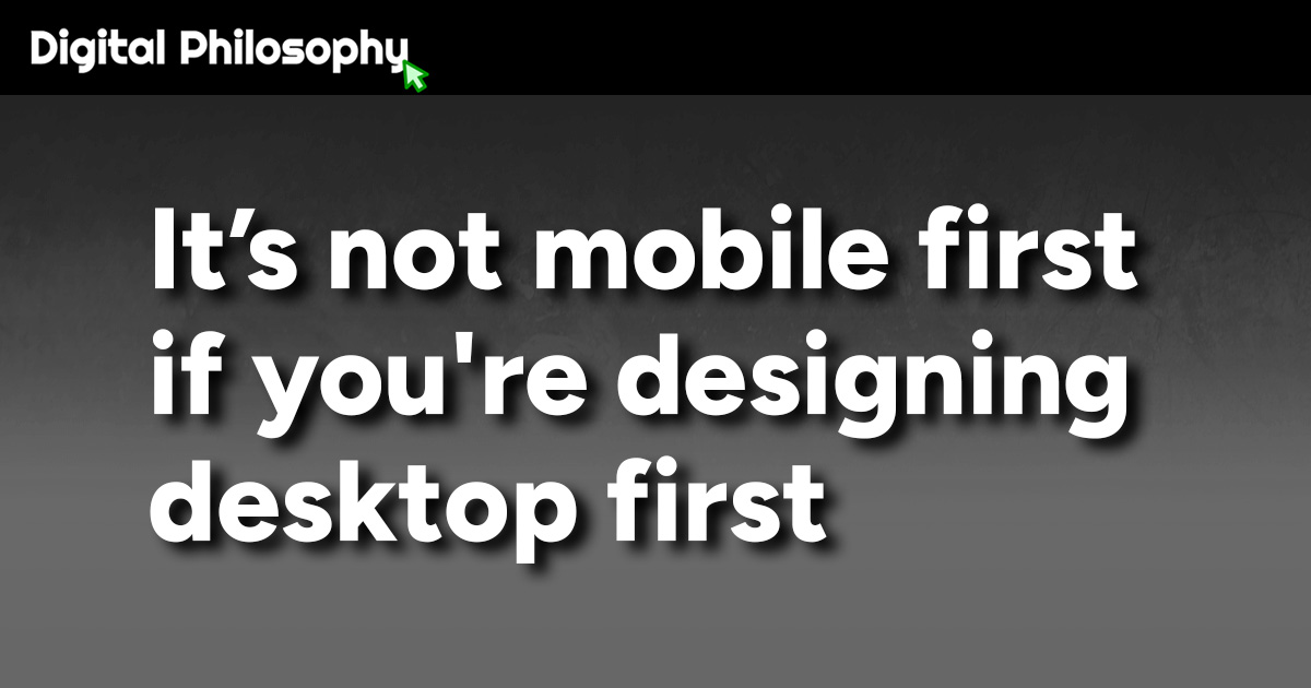 You can't call it mobile first if you're designing desktop first ...